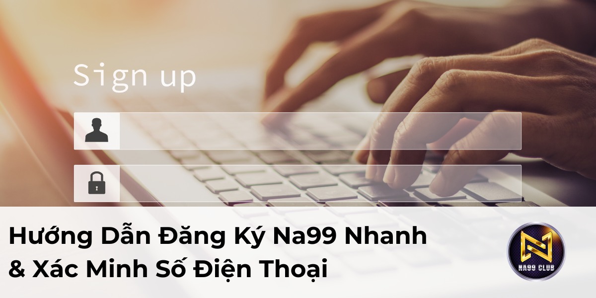 Hướng Dẫn Đăng Ký Na99 Và Xác Minh Số Điện Thoại