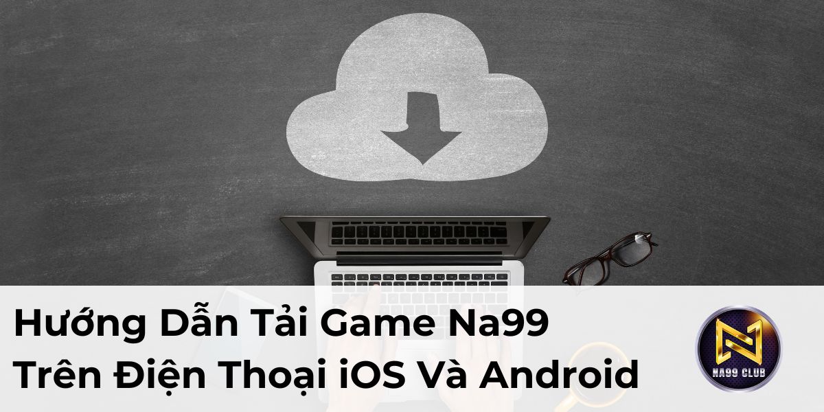 Hướng Dẫn Tải Game Na99 Trên Điện Thoại iOS Và Android
